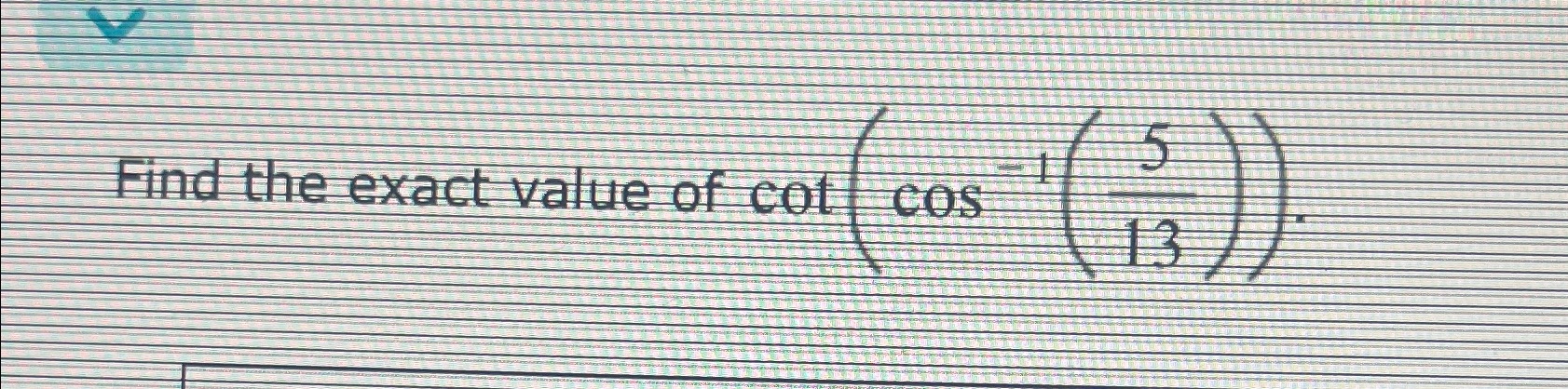 Solved Find the exact value of cot(cos-1(513)) | Chegg.com