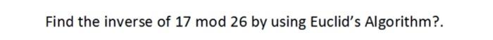 Solved Find the inverse of 17 mod 26 by using Euclid's | Chegg.com