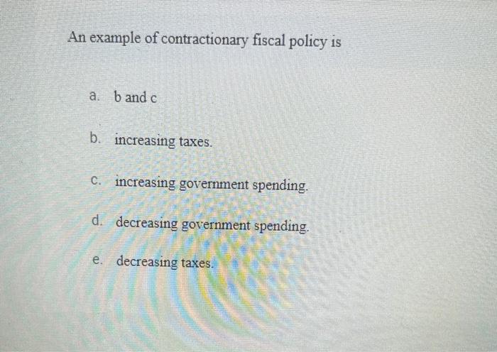 Solved An example of contractionary fiscal policy is a. b | Chegg.com