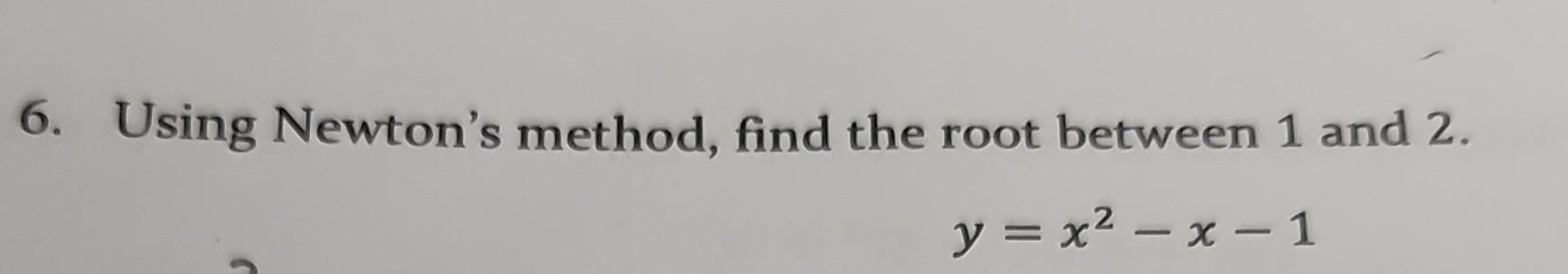 Solved 6. Using Newton's method, find the root between 1 and | Chegg.com