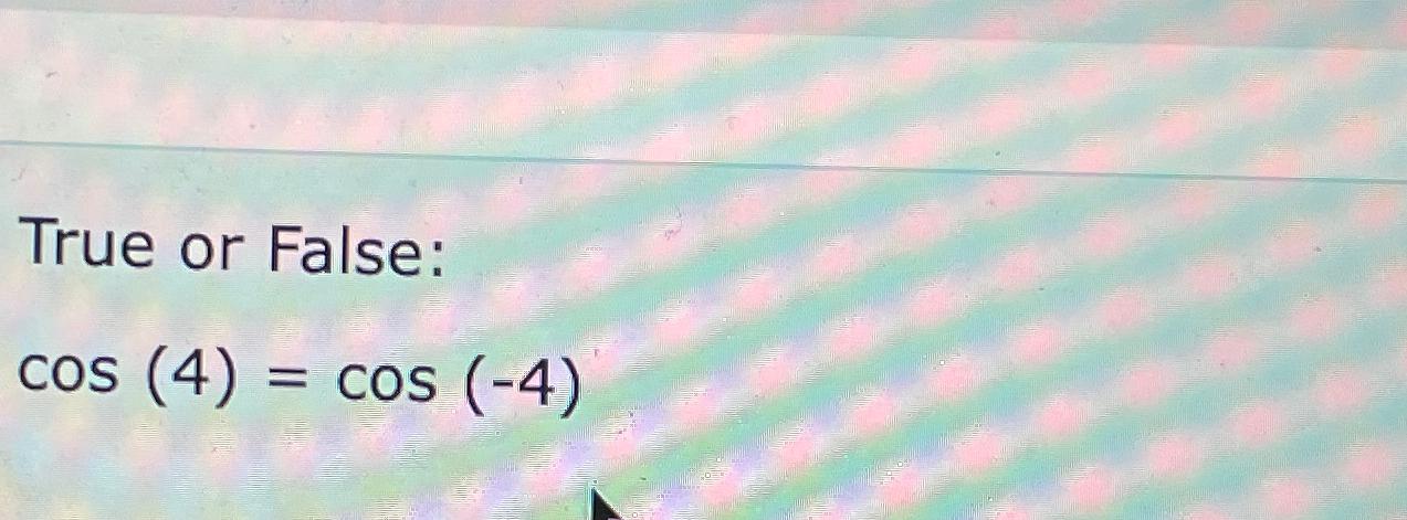 Solved True or False:cos(4)=cos(-4) | Chegg.com