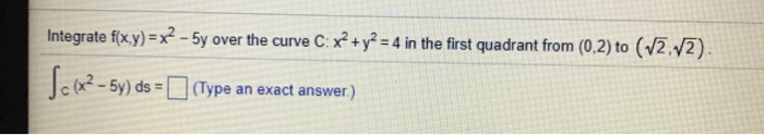 Solved Integrate f(x,y)=x? - 5y over the curve C: x2 + y2 = | Chegg.com