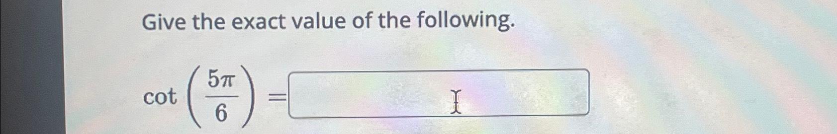 Solved Give the exact value of the following.cot(5π6)= | Chegg.com