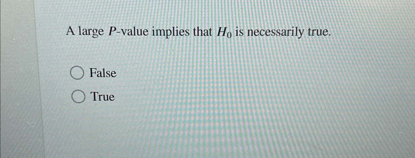 Solved A large P-value implies that H0 ﻿is necessarily | Chegg.com