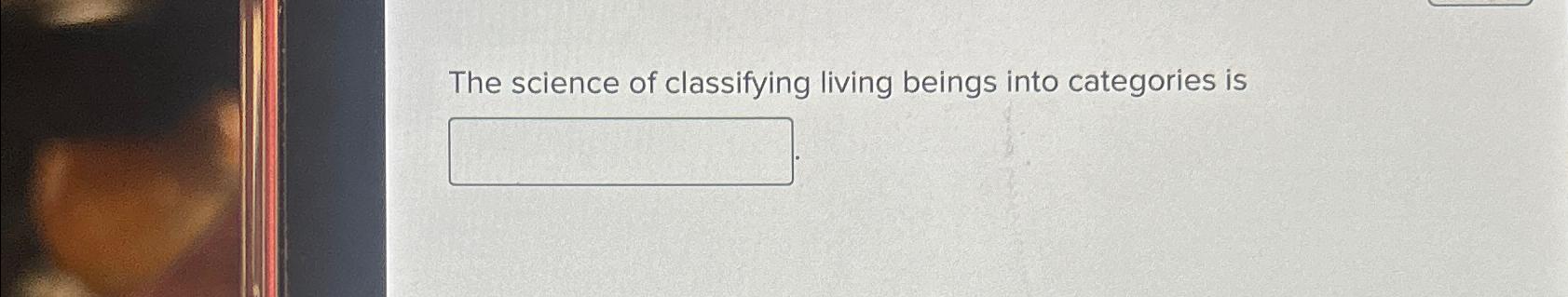Solved The science of classifying living beings into | Chegg.com