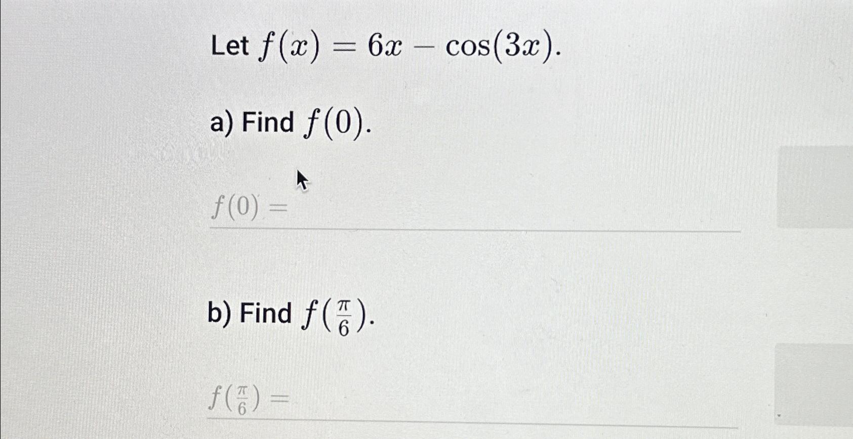 Solved Let f(x)=6x-cos(3x).a) Find f(0).f(0)=b) Find | Chegg.com Solved Let f(x)=6x-cos(3x).a) Find f(0).f(0)=b) Find | Chegg.com