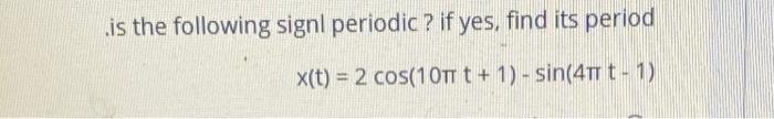 Solved is the following signl periodic? if yes, find its | Chegg.com