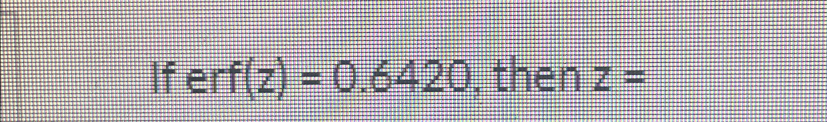 Solved If erf(z)=0.6420, ﻿then z= | Chegg.com