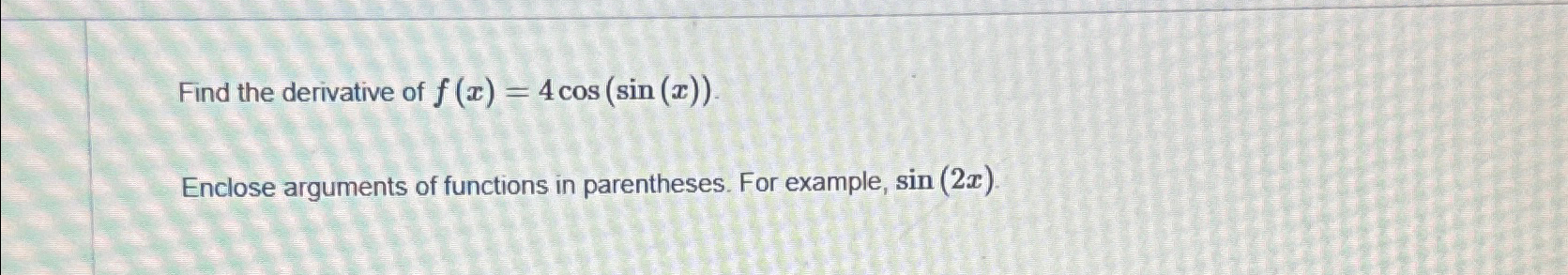 Solved Find the derivative of f(x)=4cos(sin(x)).Enclose | Chegg.com