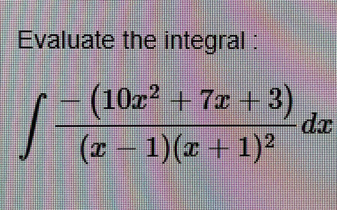 Solved Evaluate the integral :∫﻿﻿-(10x2+7x+3)(x-1)(x+1)2dx | Chegg.com