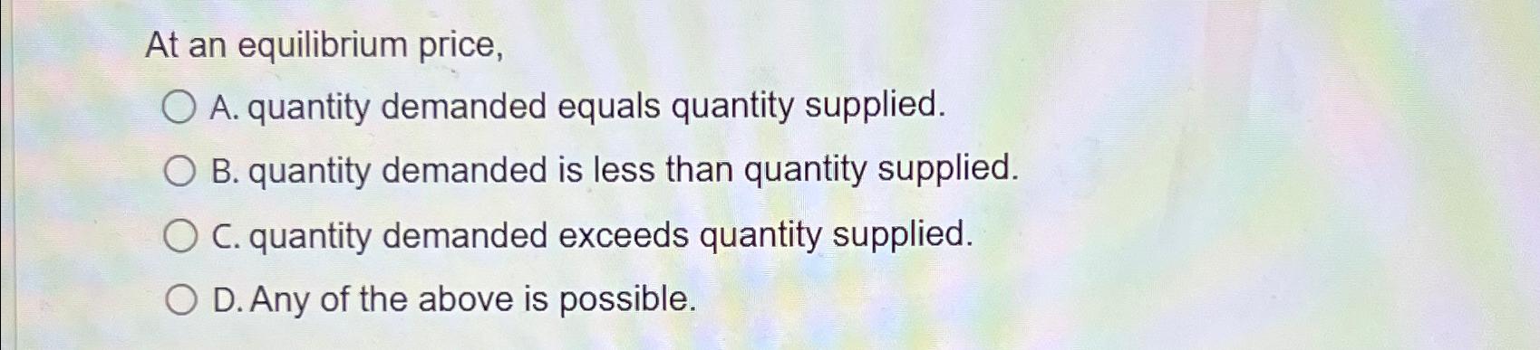 Solved At an equilibrium price,A. ﻿quantity demanded equals | Chegg.com