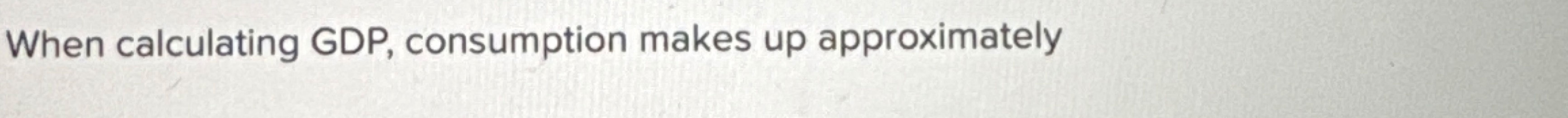 Solved When calculating GDP, ﻿consumption makes up | Chegg.com