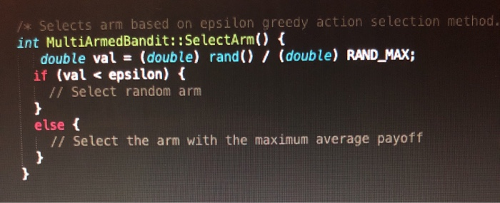 Solved /* Selects arm based on epsilon greedy action | Chegg.com