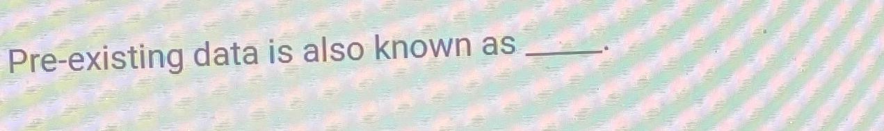 Solved Pre-existing data is also known as | Chegg.com