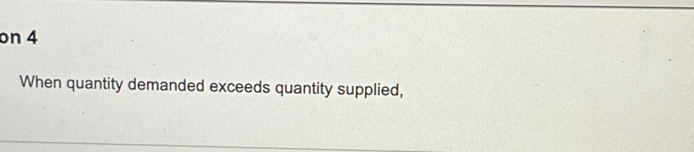 Solved on 4When quantity demanded exceeds quantity supplied, | Chegg.com
