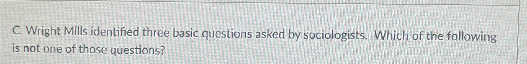 Solved C. ﻿Wright Mills identified three basic questions | Chegg.com