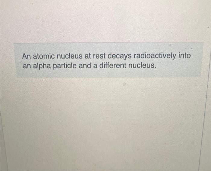Solved An atomic nucleus at rest decays radioactively into | Chegg.com