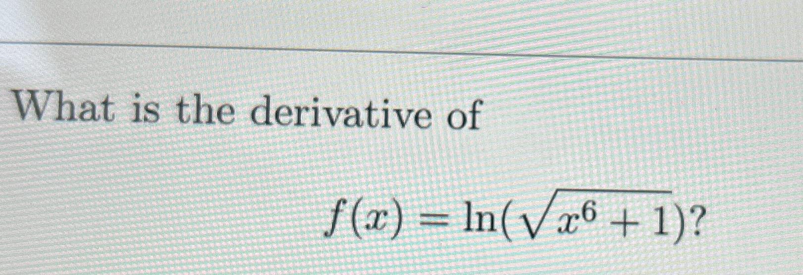 Solved What is the derivative off(x)=ln(x6+12)? | Chegg.com