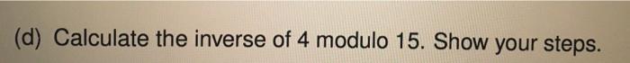 Solved (d) Calculate the inverse of 4 modulo 15. Show your | Chegg.com