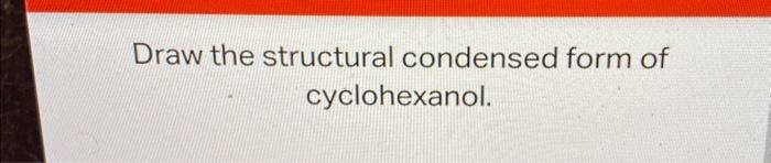 Solved Draw the structural condensed form of cyclohexanol. | Chegg.com