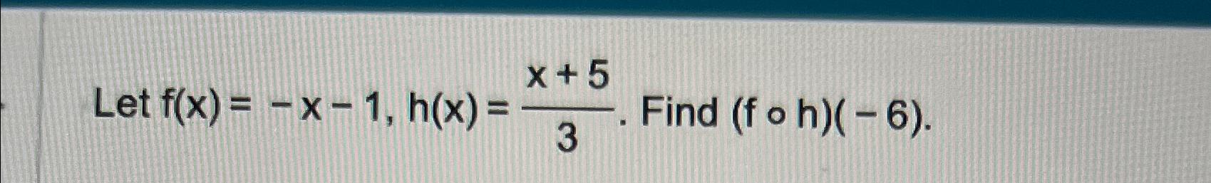 Solved Let f(x)=-x-1,h(x)=x+53. ﻿Find (f*h)(-6) | Chegg.com