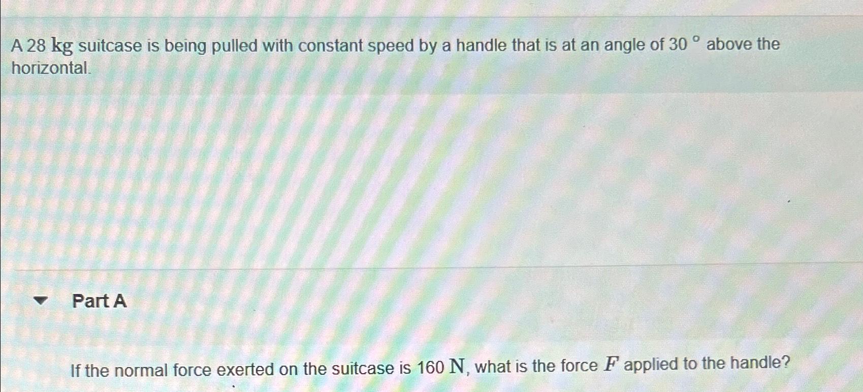 Solved A 28kg ﻿suitcase is being pulled with constant speed | Chegg.com