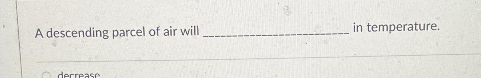Solved A descending parcel of air will . ﻿in temperature. | Chegg.com