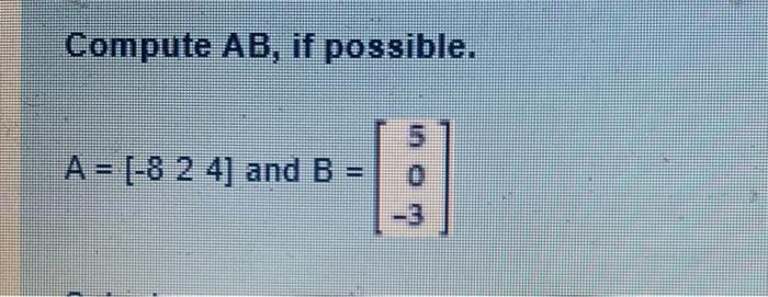 Solved Compute AB, if possible. A = (-8 2 4] and B : 0 | Chegg.com