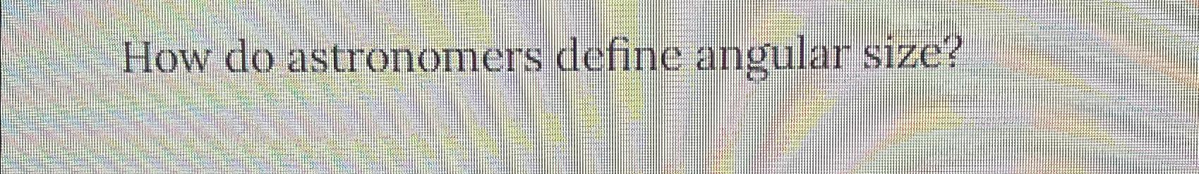 Solved How do astronomers define angular size? | Chegg.com