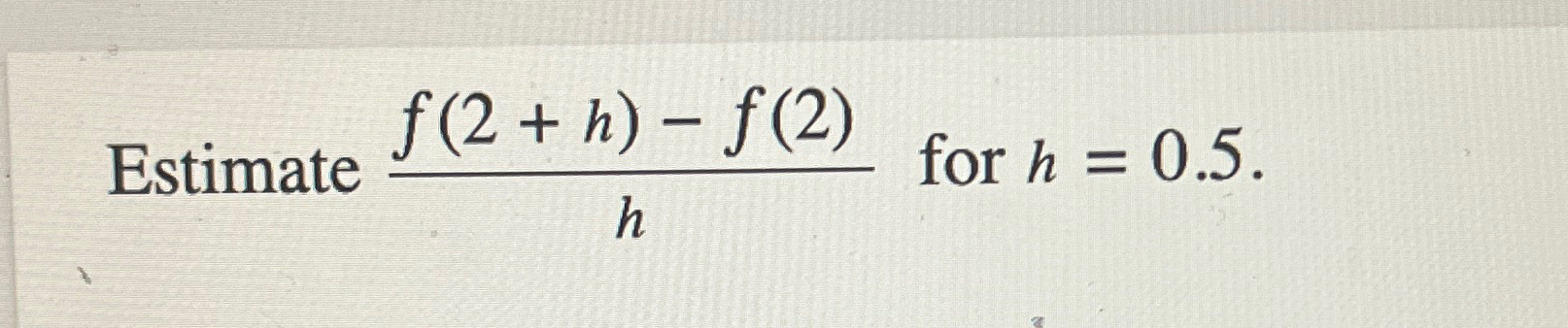 Solved Estimate f(2+h)-f(2)h ﻿for h=0.5. | Chegg.com