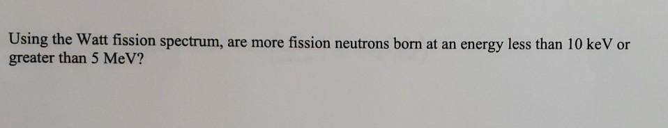 Solved Using the Watt fission spectrum, are more fission | Chegg.com