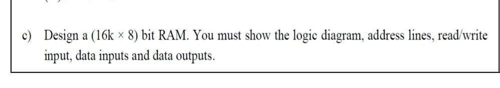 Solved c) Design a (16k x 8) bit RAM. You must show the | Chegg.com