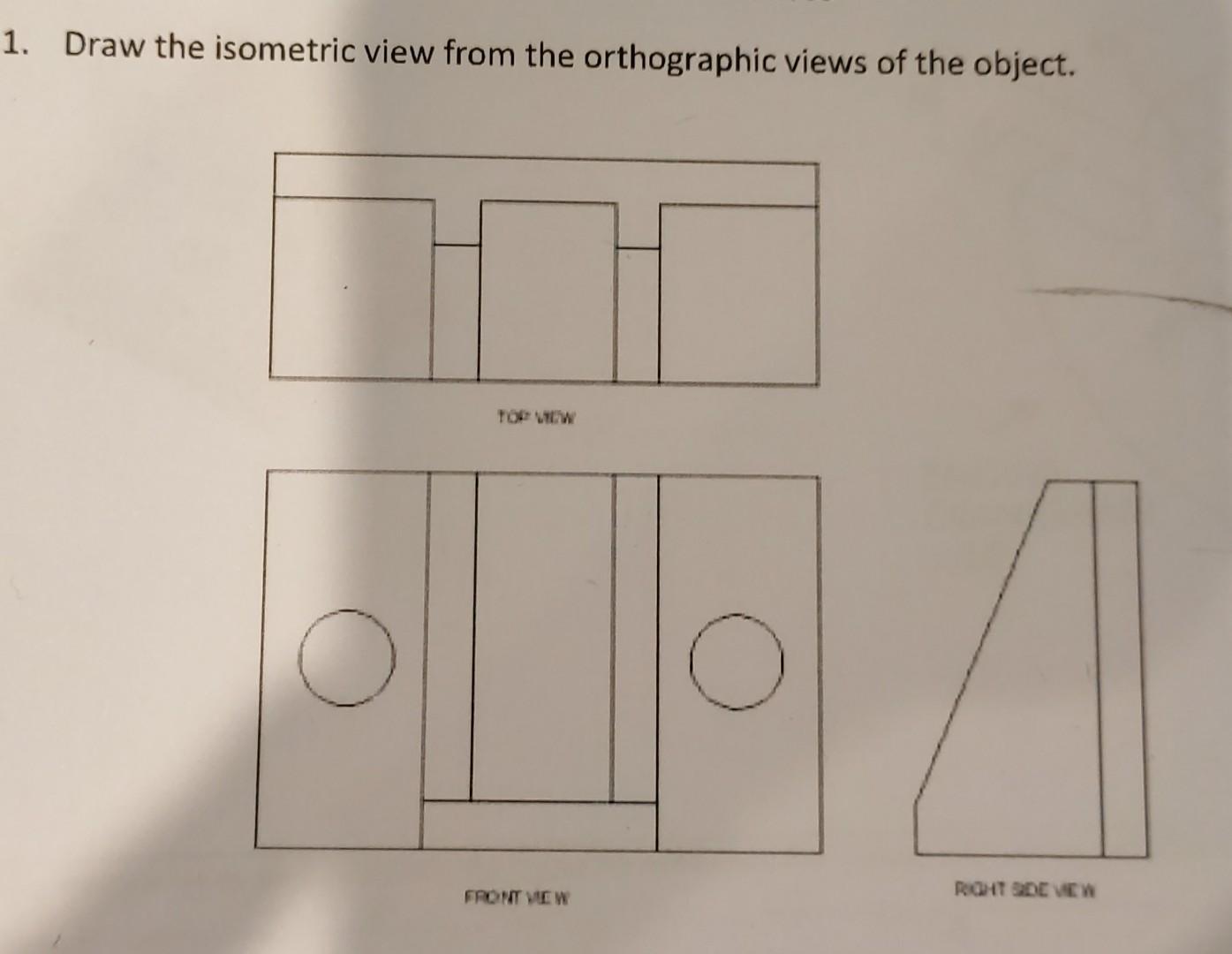 Solved 1. Draw the isometric view from the orthographic | Chegg.com