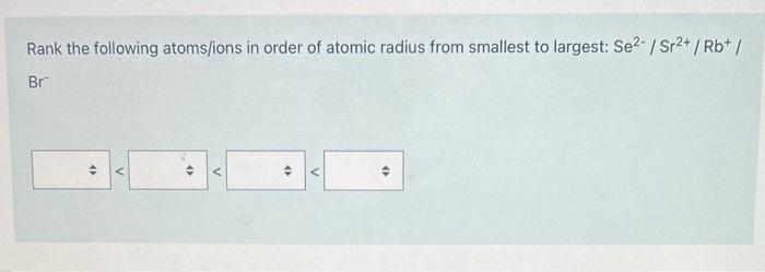Solved Rank the following atoms/ions in order of atomic | Chegg.com