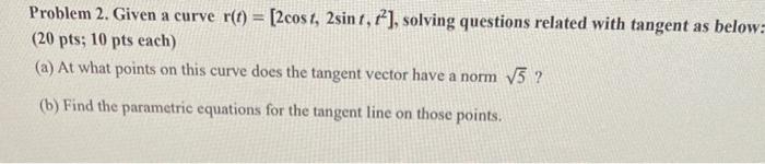 Solved Problem 2. Given a curve r(t) = (2cost, 2sint, ?], | Chegg.com