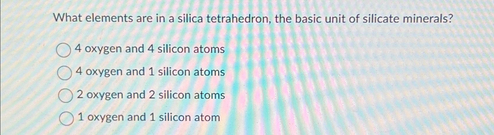 Solved What elements are in a silica tetrahedron, the basic | Chegg.com