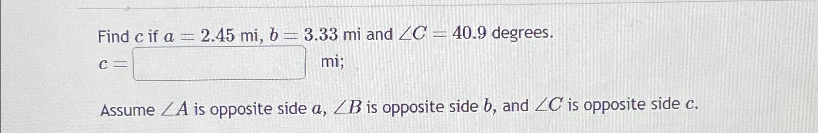Solved Find c ﻿if a=2.45mi,b=3.33mi ﻿and ??C=40.9 ﻿degrees. | Chegg.com