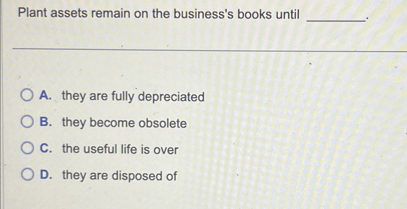 Solved Plant assets remain on the business's books untilA. | Chegg.com