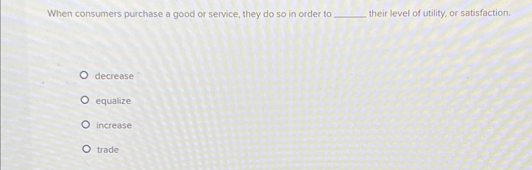 Solved When consumers purchase a good or service, they do so | Chegg.com