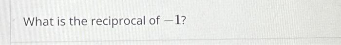 Solved What is the reciprocal of -1 ? | Chegg.com
