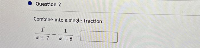 Solved Question 2 Combine into a single fraction: 1 1 x + 7 | Chegg.com
