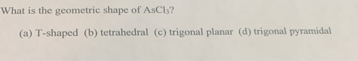 Solved What is the geometric shape of AsCl3? (a) T-shaped | Chegg.com