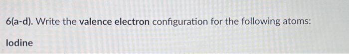 Solved 6(a-d). Write the valence electron configuration for | Chegg.com