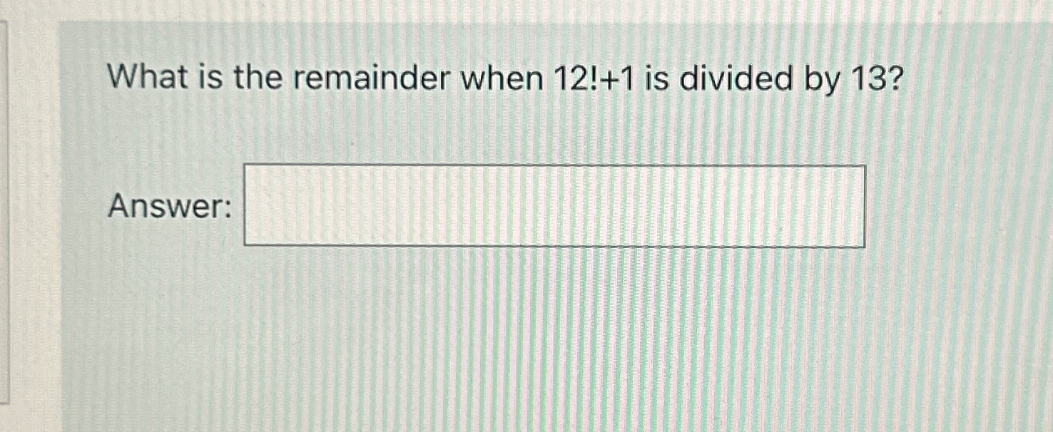 Solved What is the remainder when 12!+1 ﻿is divided by | Chegg.com