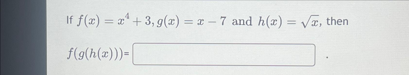 Solved If f(x)=x4+3,g(x)=x-7 ﻿and h(x)=x2, ﻿then f(g(h(x)))= | Chegg.com
