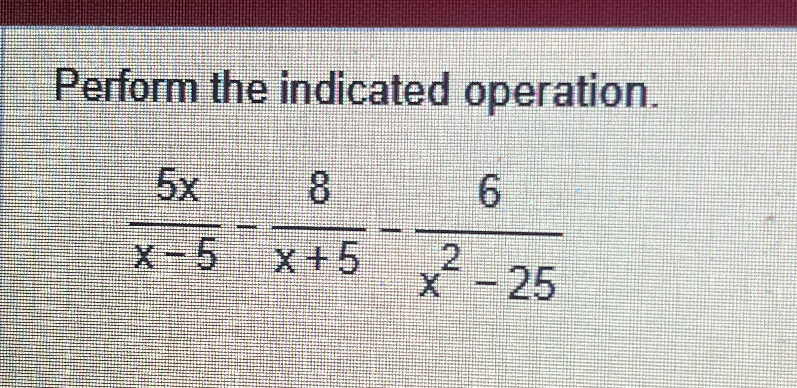 Solved Perform the indicated operation.5xx-5-8x+5-6x2-25 | Chegg.com
