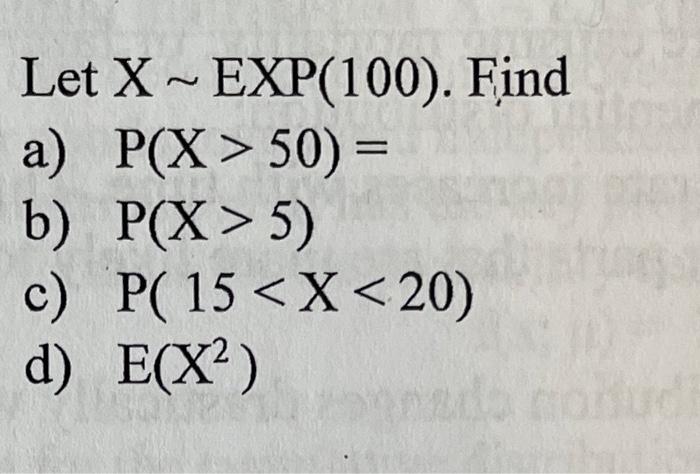 Solved Let X∼EXP(100). Find a) P(X>50)= b) P(X>5) c) P(15 | Chegg.com Solved Let X∼EXP(100). Find a) P(X>50)= b) P(X>5) c) P(15 | Chegg.com