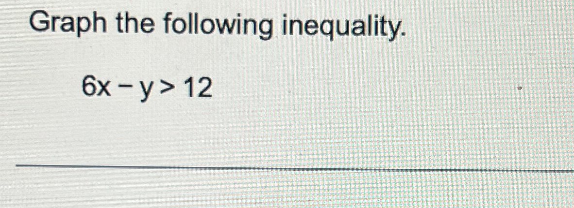 Solved Graph the following inequality.6x-y>12 | Chegg.com