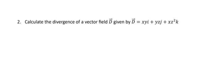 Solved 2. Calculate the divergence of a vector field D given | Chegg.com