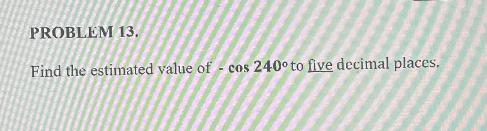 Solved PROBLEM 13.Find the estimated value of -cos240° ﻿to | Chegg.com